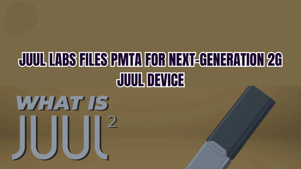 Juul Labs Files PMTA for Next-Generation 2G JUUL Device